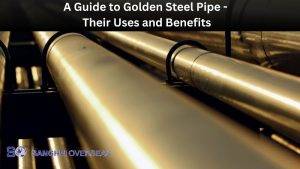 A Guide to Golden Steel Pipe - Their Uses and Benefits